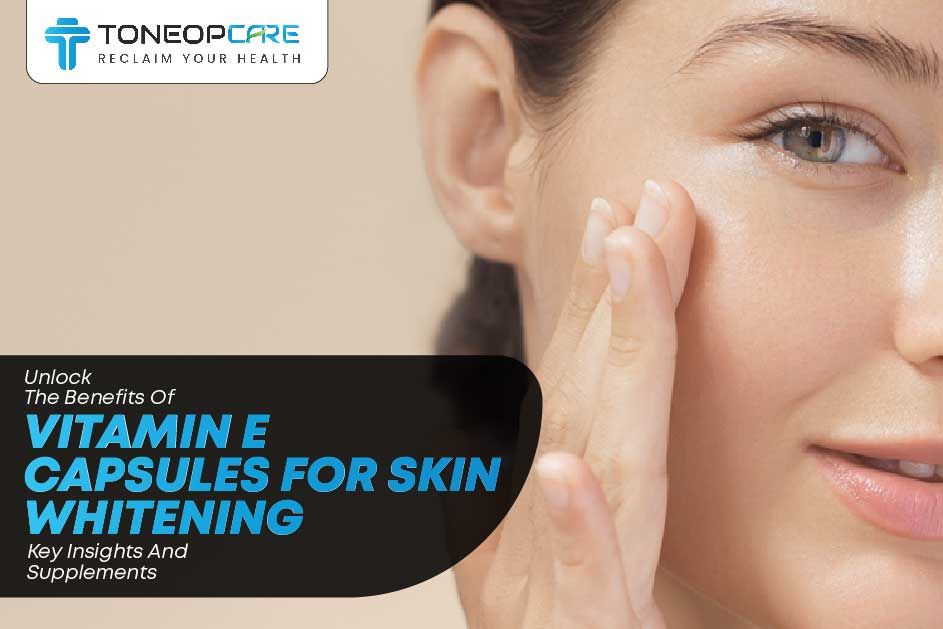 Benefits Of Vitamin E Capsules For Skin Whitening | ToneOpCare